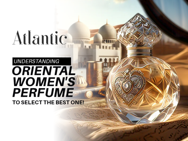 Understanding Oriental Women's Perfume to Select the Best One!